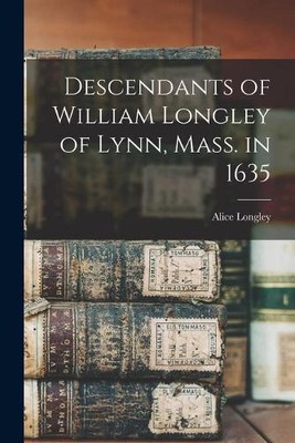 Alice Longley Descendants of William Longley of Lynn, Mass. in 1635 ...