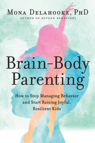 Brain-Body Parenting: How to Stop Managing Behavior and Start Raising ...