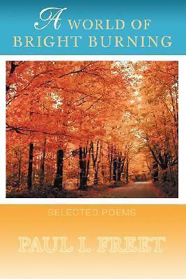 World of Bright Burning : Selected Poems by Paul I. Freet (2007 ...
