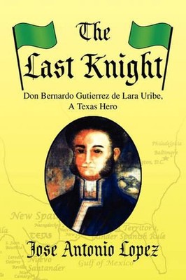 The Last Knight: Don Bernardo Gutierrez de Lara Uribe, A Texas Hero by ...