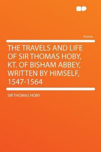 Travels and Life of Sir Thomas Hoby, Kt of Bisham Abbey, Written by ...