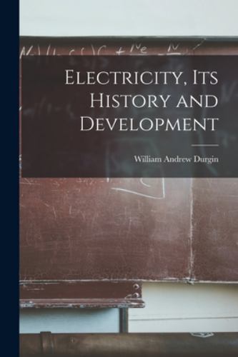 Electricity, Its History and Development by William Andrew Durgin (2022 ...
