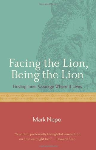 FACING THE LION, BEING THE LION: FINDING INNER COURAGE By Mark Nepo ...
