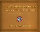 A to Z Colorado's Nearly Forgotten History 1776-1876 by John Wesley ...