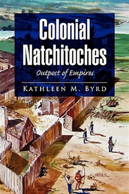 Colonial Natchitoches : Outpost of Empires by Kathleen M. Byrd (2008 ...