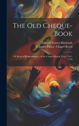 The Old Cheque-Book: Or Book of Remembrance, of the Chapel Royal, From ...