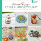 Aimee Ray's Sweet & Simple Jewelry: 17 Designers, 10 Techniques & 32 ...