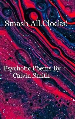Smash All Clocks! Psychotic Poems By Calvin Smith: Psychotic Poems By ...