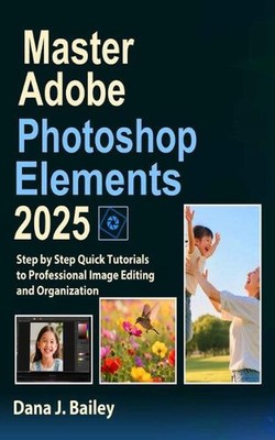 Master Adobe Photoshop Elements 2025: Step by Step Quick Tutorials to ...