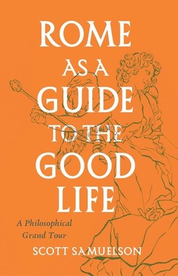 Rome as a Guide to the Good Life: A Philosophical Grand Tour by Scott ...
