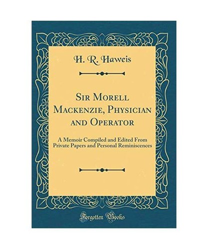 Sir Morell Mackenzie, Physician and Operator: A Memoir Compiled and ...