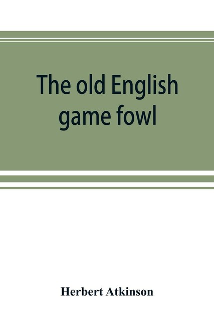 The Old English Game Fowl; Its History, Description, Management ...