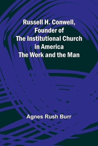 Agnes Rush Burr Russell H. Conwell, Founder of the Institutional Church ...