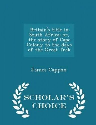 Britain's Title in South Africa; Or, the Story of Cape Colony to the ...