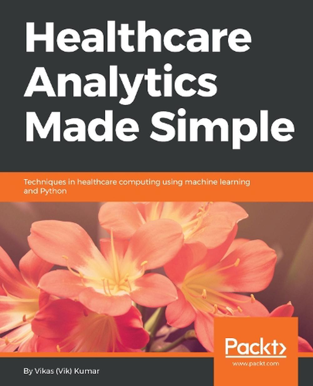 Healthcare Analytics Made Simple: Techniques in healthcare computing using machi 9781787286702 ...