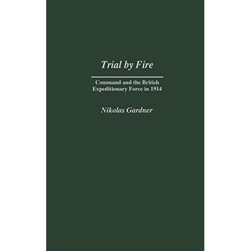 Trial by Fire: Command and the British Expeditionary Force in 1914 by Nikolas Gardner (Hardcover ...