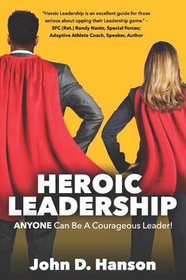 Heroic Leadership: Anyone Can Be A Courageous Leader by John D. Hanson ...