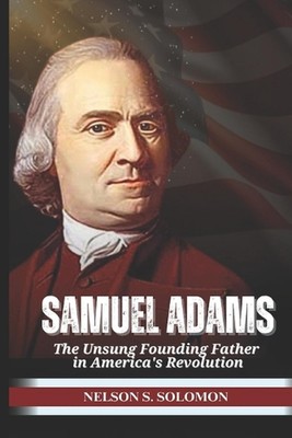 Samuel Adams: The Unsung Founding Father in America's Revolution by ...