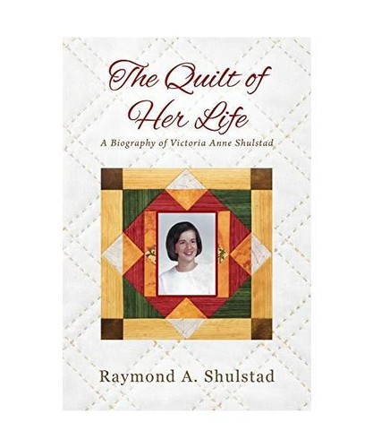 The Quilt of Her Life: A Biography of Victoria Anne Shulstad, Raymond A ...