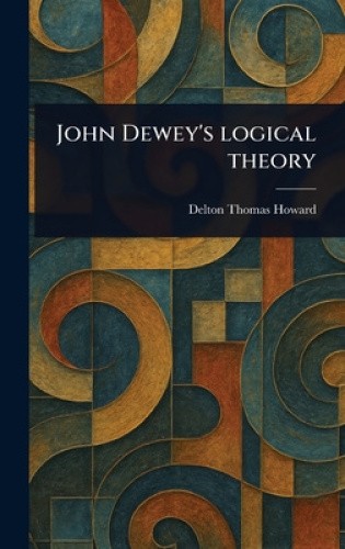 John Dewey's Logical Theory by Delton Thomas Howard [Hardback] | eBay