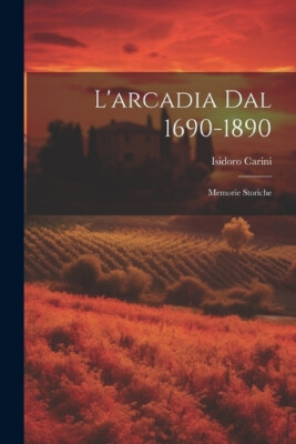 L'arcadia Dal 1690-1890: Memorie Storiche [Italian] by Isidoro Carini ...