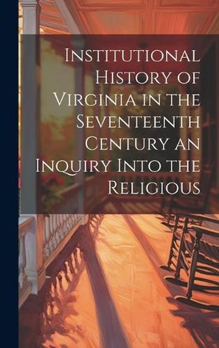 Institutional History of Virginia in the Seventeenth Century an Inquiry ...