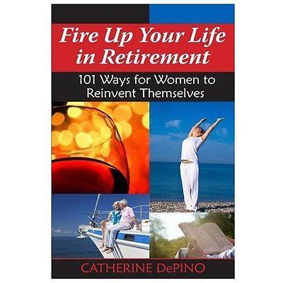 Fire Up Your Life in Retirement: 101 Ways for Women to Reinvent ...