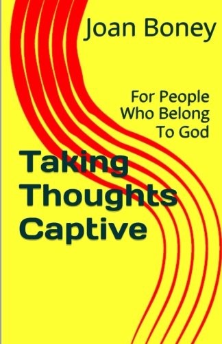 TAKING THOUGHTS CAPTIVE: FOR PEOPLE WHO BELONG TO GOD By Joan Boney ...