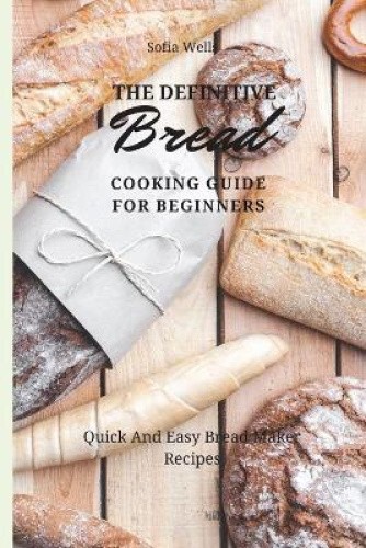 The Definitive Bread Cooking Guide For Beginners: Quick And Easy Bread ...