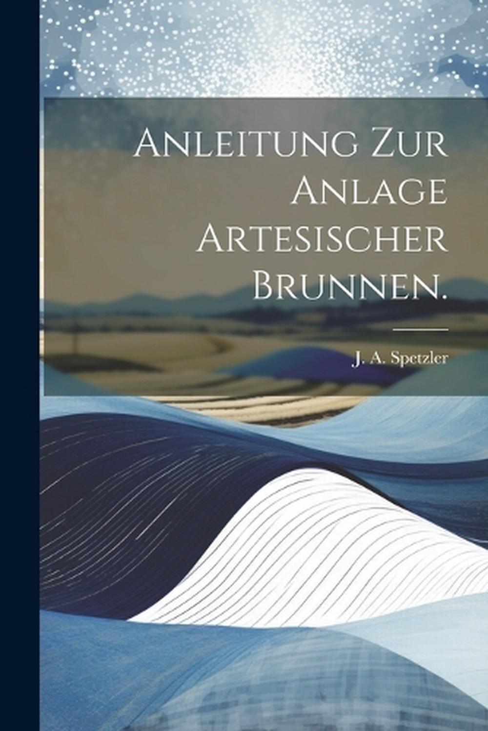 Anleitung zur Anlage artesischer Brunnen. by J.A. Spetzler Paperback ...