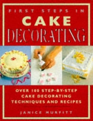 First Steps in Cake Decorating: Over 100 Step-by-step Cake Decorating ...