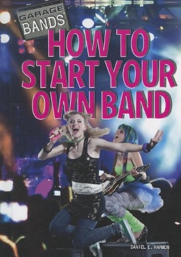 HOW TO START YOUR OWN BAND (GARAGE BANDS ()) By Daniel E Harmon ...