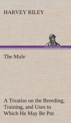 Mule a Treatise on the Breeding, Training, and Uses to Which He May Be ...