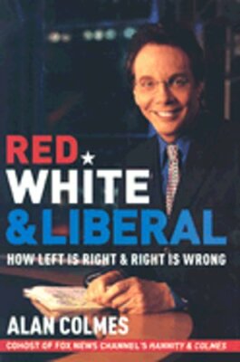 Red, White & Liberal: How Left Is Right & Right Is Wrong by Alan Colmes ...