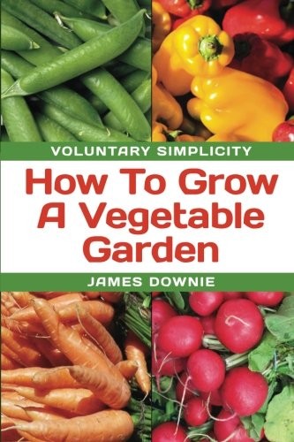 Voluntary Simplicity: How To Grow A Vegetable Garden By Downie ...
