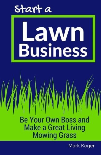 START A LAWN BUSINESS: BE YOUR OWN BOSS AND MAKE A GREAT By Mark Koger ...