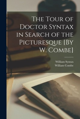 The Tour of Doctor Syntax in Search of the Picturesque [By W. Combe ...