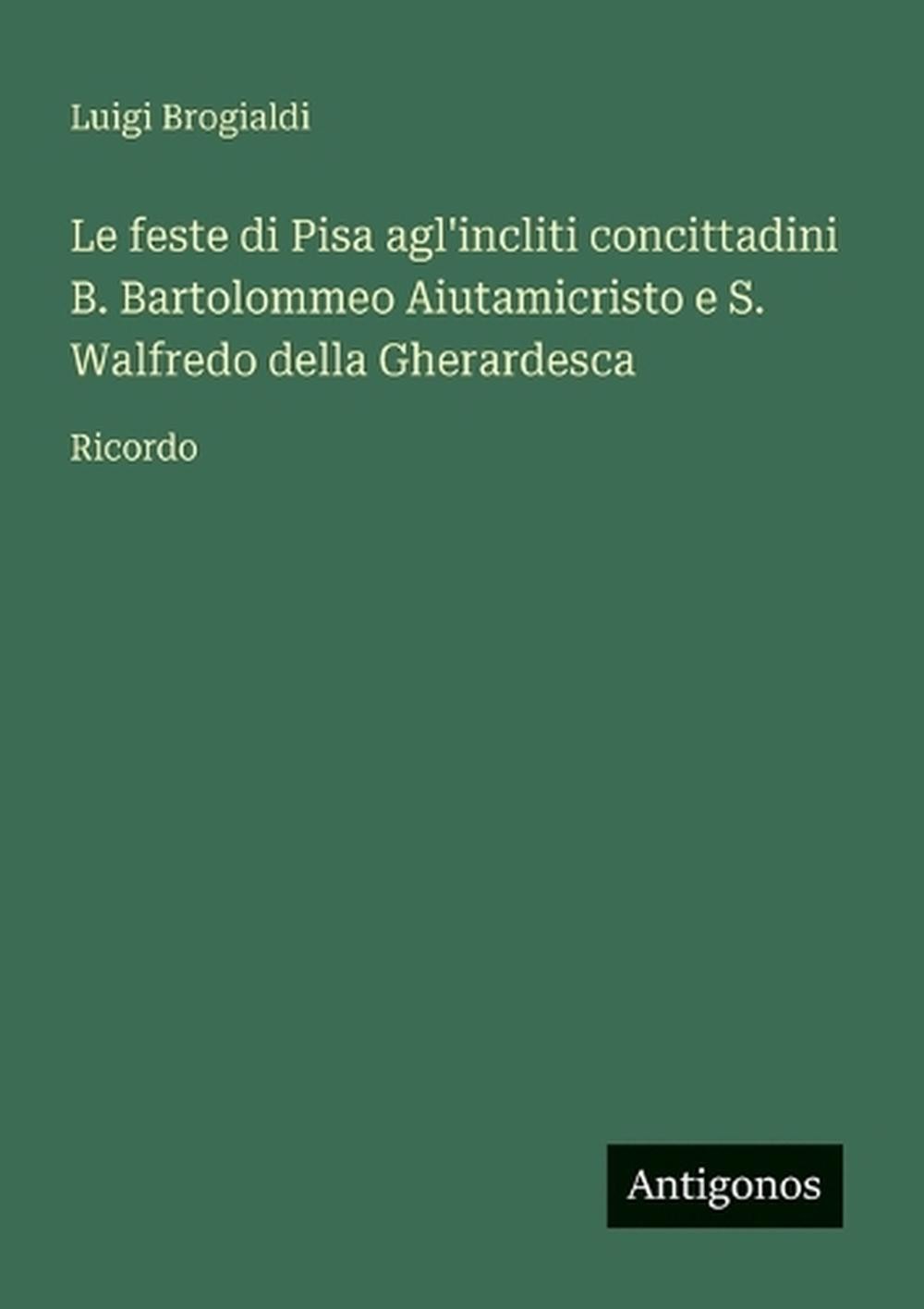 Le feste di Pisa agl'incliti concittadini B. Bartolommeo Aiutamicristo ...