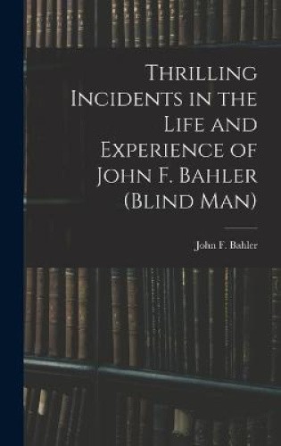 Thrilling Incidents in the Life and Experience of John F. Bahler (Blind ...