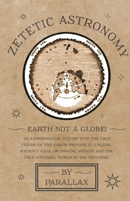Zetetic Astronomy - Earth Not a Globe! An Experimental Inquiry into the ...