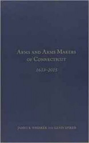 Arms and Arms Makers of Connecticut, 1633 - 2015 by James B. Whisker ...