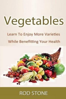 Vegetables: Learn To Enjoy More Varieties While Benefitting Your Health ...