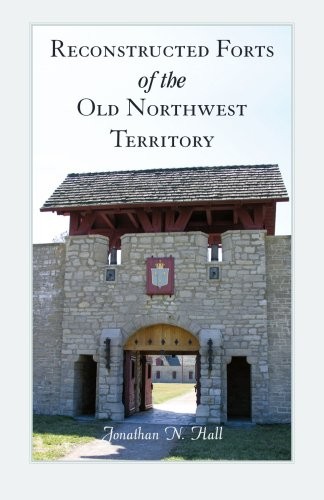 RECONSTRUCTED FORTS OF THE OLD NORTHWEST TERRITORY By Jonathan N. Hall ...