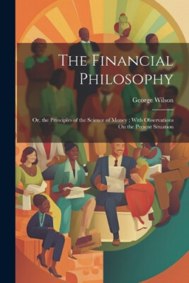 The Financial Philosophy: Or, the Principles of the Science of Money ...
