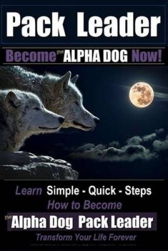 Pack Leader Become the Alpha Dog Now!: Learn Simple - Quick - Steps How ...