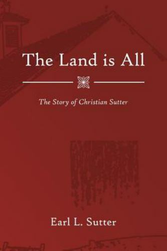 The Land Is All: The Story of Christian Sutter by Sutter, Earl L ...