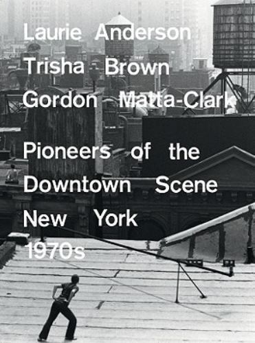 Laurie Anderson, Trisha Brown, Gordon Matta-Clark : Pioneers of the ...
