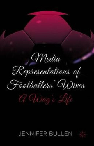 Media Representations of Footballers' Wives: A Wag's Life by Carrabine ...