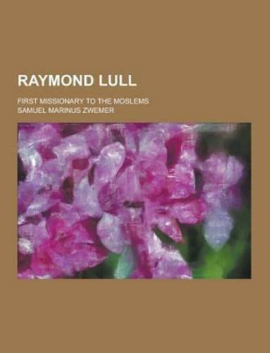 Raymond Lull; First Missionary to the Moslems by Samuel Marinus Zwemer ...