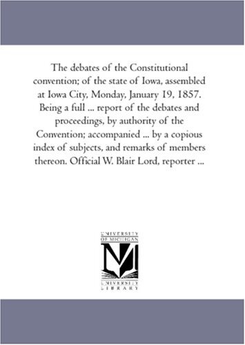 The Debates of the Constitutional Convention; of the State of Iowa ...